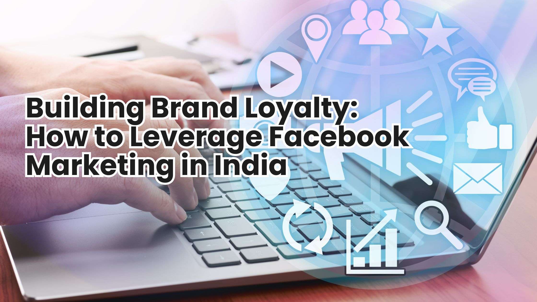 Building Brand Loyalty: How to Leverage Facebook Marketing